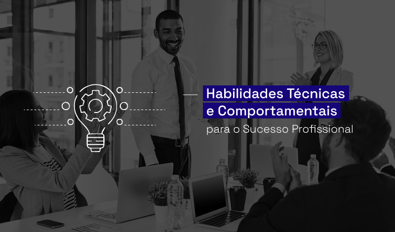 Habilidades Técnicas e Comportamentais para o Sucesso Profissional